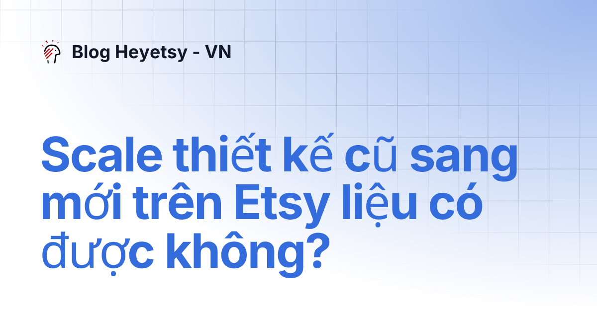 Scale thiết kế cũ sang mới trên Etsy liệu có được không? | Blog Heyetsy ...